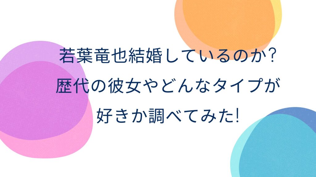 若葉竜也は結婚しているのか?歴代の彼女やどんなタイプが好きか調べてみた! 川に寝そべって徒然なる日記
